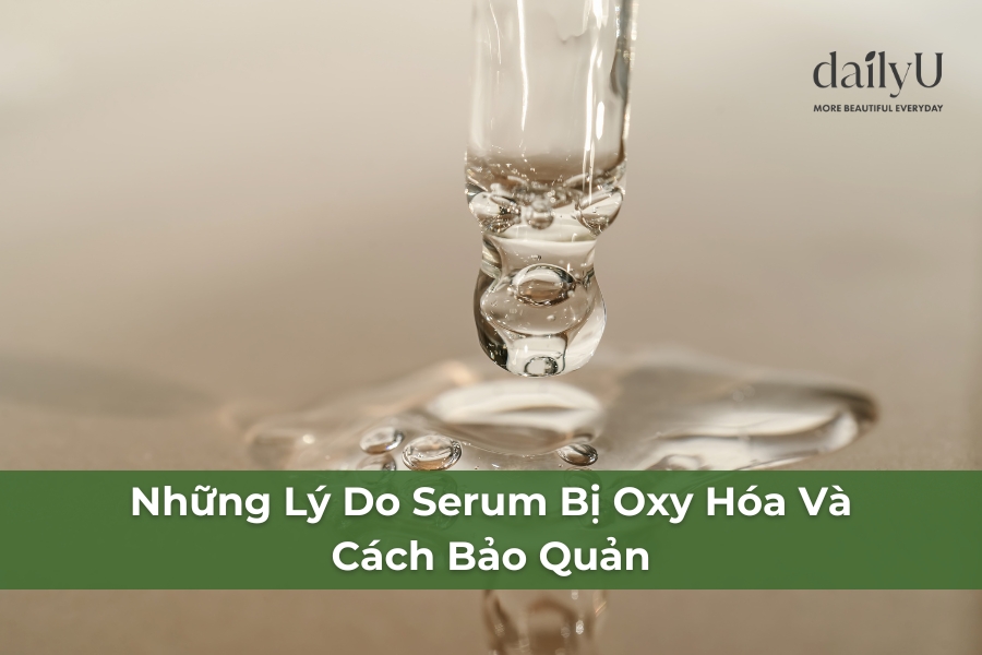 Những Lý Do Serum Bị Oxy Hóa Và Cách Bảo Quản - Mỹ Phẩm DailyU